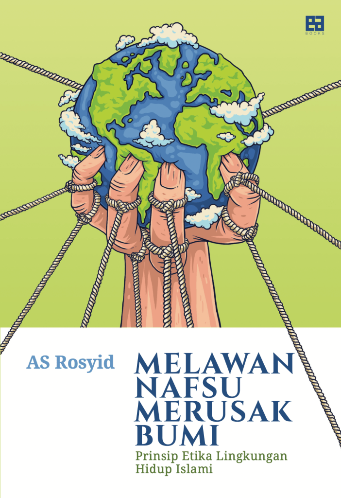 Melawan Nafsu Merusak Bumi: Prinsip Etika Lingkungan Hidup Islami by A ...