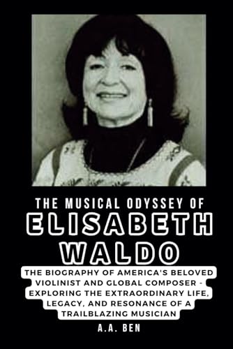 The Musical Odyssey of Elisabeth Waldo: The Biography of America's Beloved Violinist and Global ...