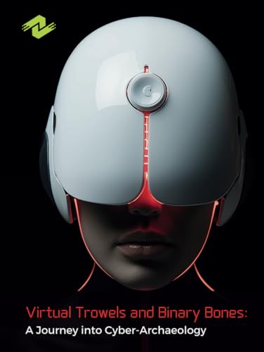 Virtual Trowels and Binary Bones: A Journey into Cyber-Archaeology: Unearthing Ancient Secrets ...