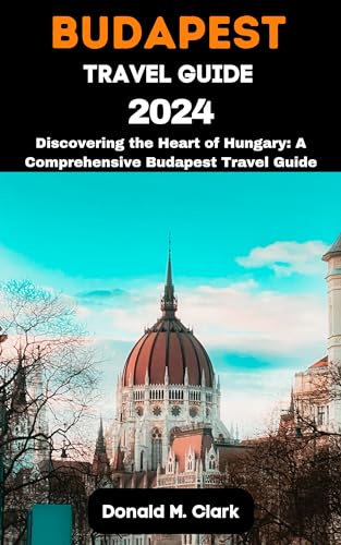 BUDAPEST TRAVEL GUIDE 2024: Discovering the Heart of Hungary: A ...