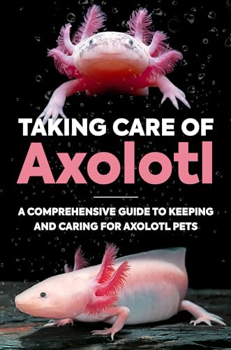 Taking Care Of Axolotl: A Comprehensive Guide to Keeping and Caring for ...