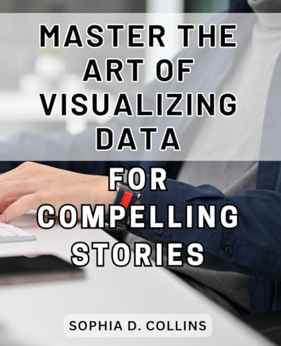 Master the Art of Visualizing Data for Compelling Stories: Unlock the ...