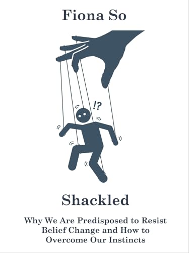 Shackled: Why We Are Predisposed to Resist Belief Change and How to ...
