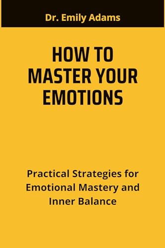 HOW TO MASTER YOUR EMOTIONS: Practical Strategies for Emotional Mastery and Inner Balance by Dr ...
