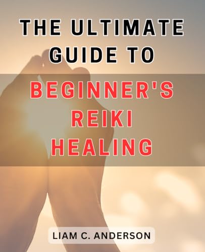 The Ultimate Guide to Beginner's Reiki Healing: Unlock the Power Within: A Comprehensive Step-by ...