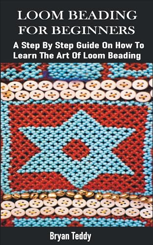 LOOM BEADING FOR BEGINNERS: A Step By Step Guide On How To Learn The Art Of Loom Beading by ...
