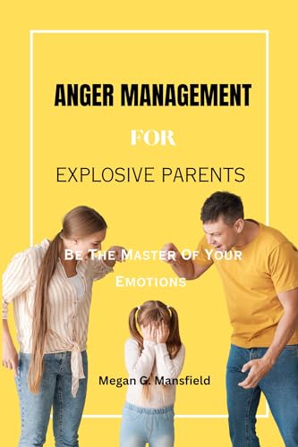 ANGER MANAGEMENT FOR EXPLOSIVE PARENTS: Be The Master Of Your Emotions ...