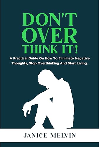 DON'T OVERTHINK IT!: A Practical Guide On How To Eliminate Negative ...