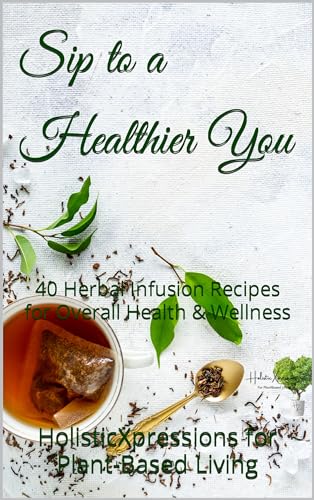 Sip to a Healthier You: 40 Herbal Infusion Recipes for Overall Health ...