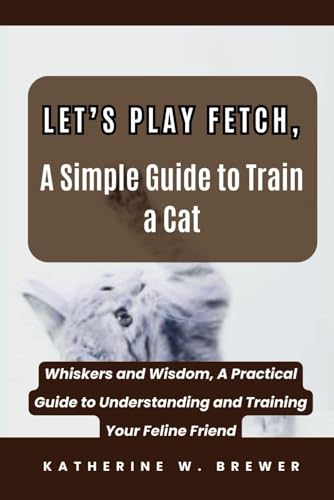 Let’s Play Fetch, A Simple Guide to Train a Cat: Whiskers and Wisdom, A ...