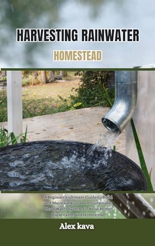 HARVESTING RAINWATER HOMESTEAD: A Beginner's ultimate Guide to Build and Maintain Your Own ...