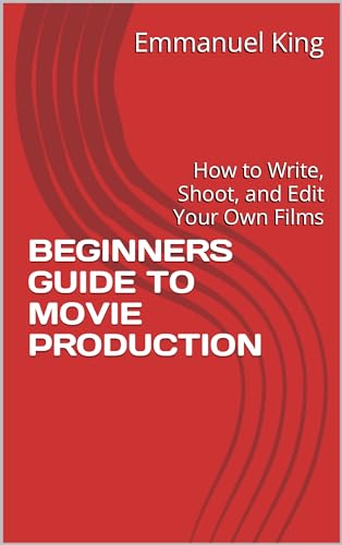 BEGINNERS GUIDE TO MOVIE PRODUCTION : How to Write, Shoot, and Edit ...