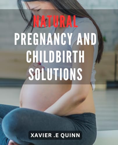 Natural Pregnancy and Childbirth Solutions: Holistic Approaches for a ...