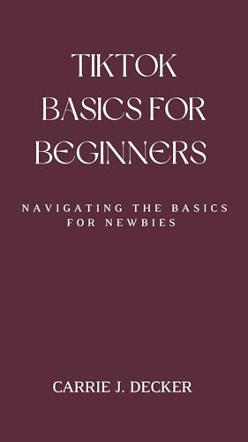 TIKTOK BASICS FOR BEGINNERS : NAVIGATING THE BASICS FOR NEWBIES by CARRIE J. DECKER | Goodreads