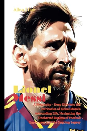 Lionel Messi: A Biography - Deep Dive into the Intricacies of Lionel ...