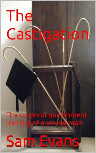 The Castigation: The corporal punishment training of a young man ...