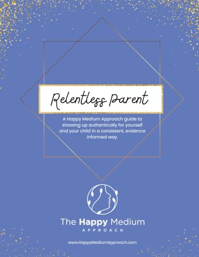 The Relentless Parent: A Happy Medium Approach guide to showing up authentically for yourself ...