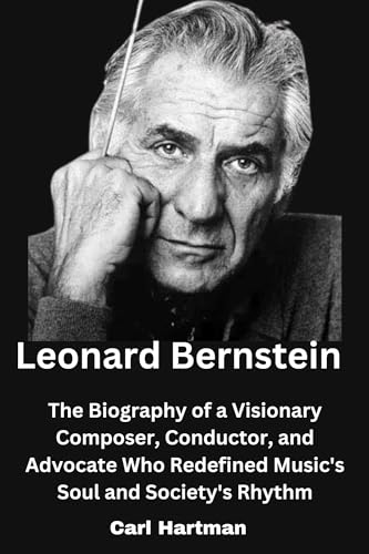 Leonard Bernstein: The Biography of a Visionary Composer, Conductor ...