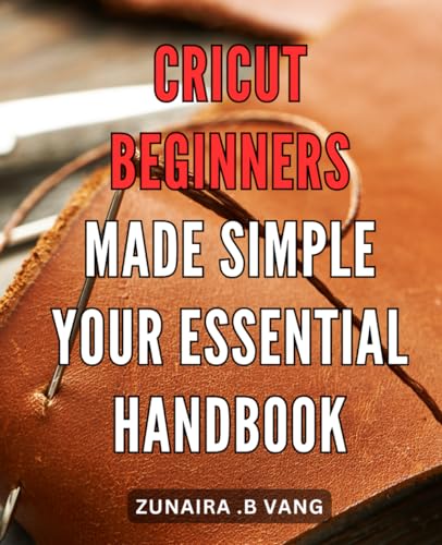 Cricut Beginners Made Simple: Your Essential Handbook: Unlock Your Creativity and Master the ...