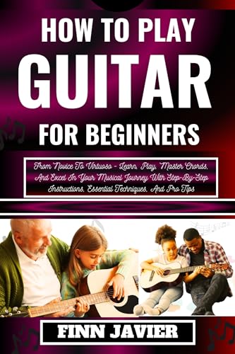 HOW TO PLAY GUITAR FOR BEGINNERS: From Novice To Virtuoso - Learn, Play ...