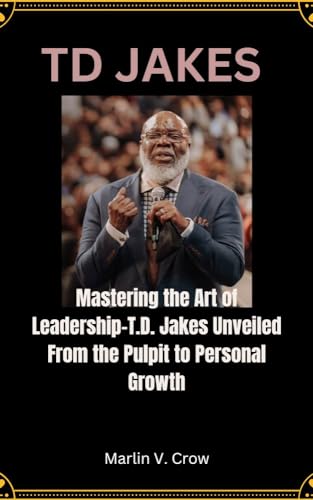 TD JAKES: Mastering the Art of Leadership-T.D. Jakes Unveiled From the ...