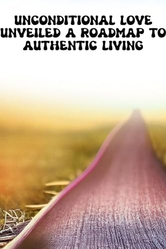 Unconditional Love Unveiled: A Roadmap to Authentic Living by Isabel ...