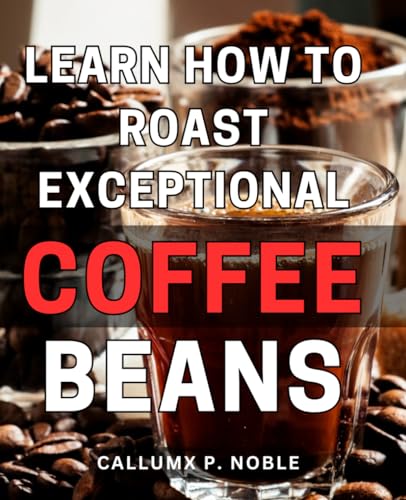 Learn How to Roast Exceptional Coffee Beans: Discover the Art of ...