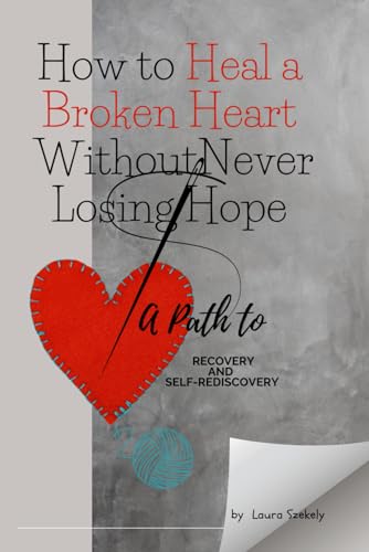 How to Heal a Broken Heart Without Never Losing Hope: A Guide to ...