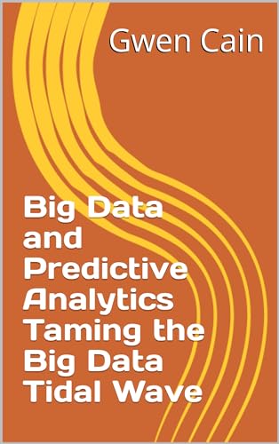 Big Data and Predictive Analytics Taming the Big Data Tidal Wave by Gwen Cain | Goodreads