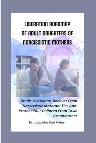LIBERATION ROADMAP OF ADULT DAUGHTERS OF NARCISSISTIC MOTHERS: Overcome, Recover From ...