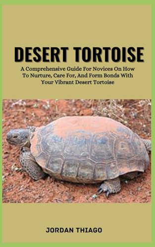 DESERT TORTOISE: A Comprehensive Guide For Novices On How To Nurture ...
