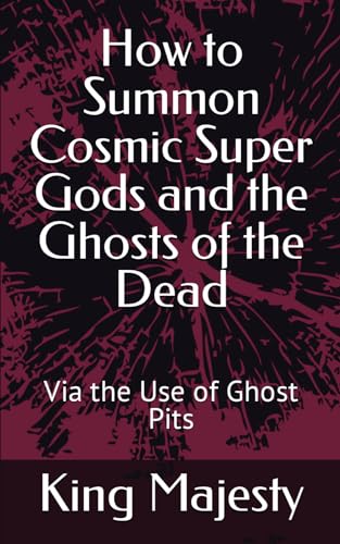 How to Summon Cosmic Super Gods and the Ghosts of the Dead: Via the Use ...