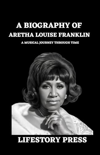 A Biography of Aretha Louise Franklin: A Musical Journey Through Time ...