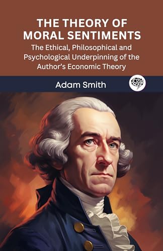 The Theory of Moral Sentiments: The Ethical, Philosophical and Psychological Underpinning of the ...