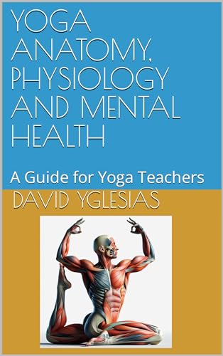 YOGA ANATOMY, PHYSIOLOGY AND MENTAL HEALTH: A Guide for Yoga Teachers ...