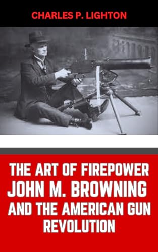 THE ART OF FIREPOWER JOHN M. BROWNING AND THE AMERICAN GUN REVOLUTION ...