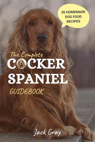 The Complete Cocker Spaniel Guidebook: Mastering the Art of Caring for and Training Your Cocker ...