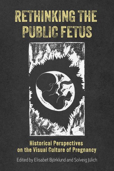 Rethinking the Public Fetus: Historical Perspectives on the Visual ...
