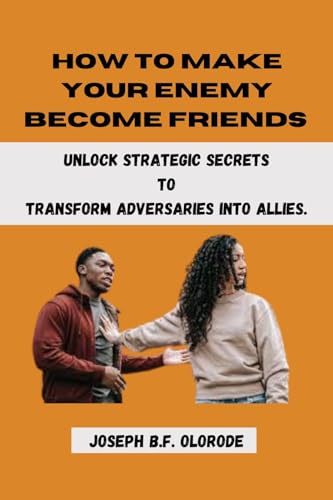 HOW TO MAKE YOUR ENEMIES BECOME FRIENDS: Unlock Strategic Secrets To Transform Adversaries into ...
