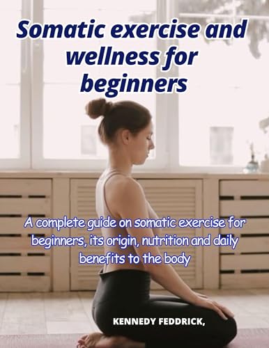 Somatic exercise and wellness for beginners: A complete guide on somatic exercise for beginners ...