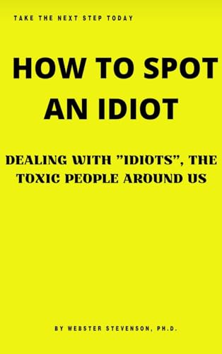 HOW TO SPOT AN IDIOT: DEALING WITH "IDIOTS", THE TOXIC PEOPLE AROUND US ...