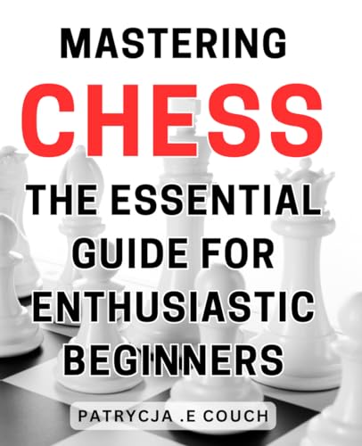 Mastering Chess: The Essential Guide for Enthusiastic Beginners: Chess ...