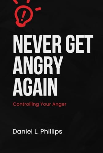 Never Get Angry Again: Controlling Your Anger by Daniel L. Phillips ...