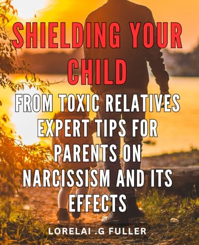 Shielding Your Child from Toxic Relatives: Expert Tips for Parents on ...