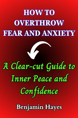 HOW TO OVERTHROW FEAR AND ANXIETY: A Clear-cut Guide to Inner Peace and ...