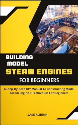 BUILDING MODEL STEAM ENGINES FOR BEGINNERS: A Step-By-Step DIY Manual ...