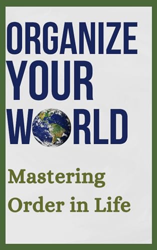 Organize Your World: Mastering Order in Life: Revolutionize Your Life ...