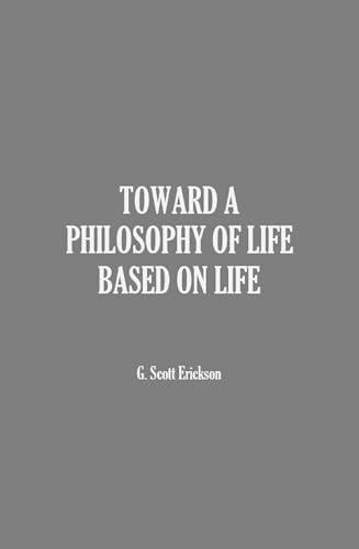 Toward a Philosophy of Life Based on Life by G. Scott Erickson | Goodreads