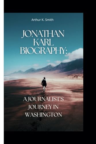 JONATHAN KARL BIOGRAPHY:: A JOURNALIST'S JOURNEY IN WASHINGTON by ...