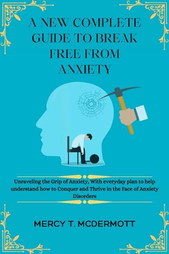 A NEW COMPLETE GUIDE TO BREAK FREE FROM ANXIETY: Unraveling the Grip of ...